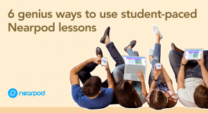 6 Genius ways to use Student-Paced Nearpod lessons